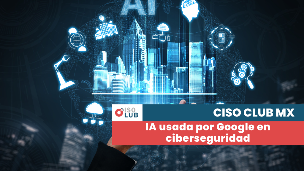 IA usada por Google en ciberseguridad - Ciso Club MX